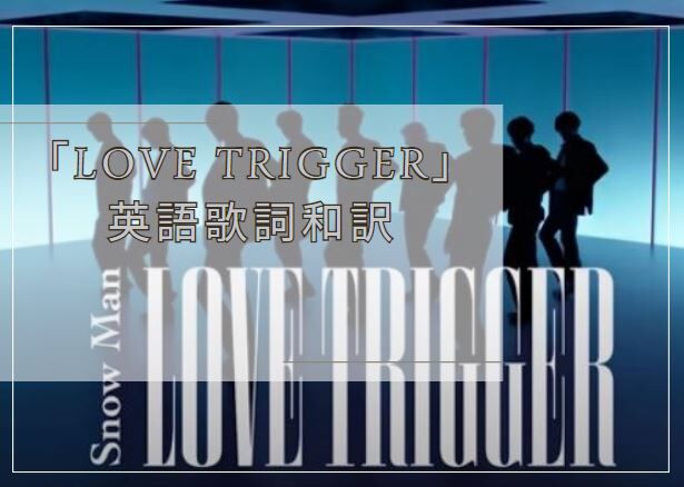 「LOVE TRIGGER」英語歌詞和訳 「LOVE TRIGGER」の意味 : SnowManの沼にはまって・別館