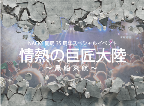 #7706 NACK5 開局35周年スペシャルイベント 「情熱の巨匠大陸〜黒船来航〜」ファンクラブ先行受付スタート！ : FM NACK5「THE WORKS」番組ブログ